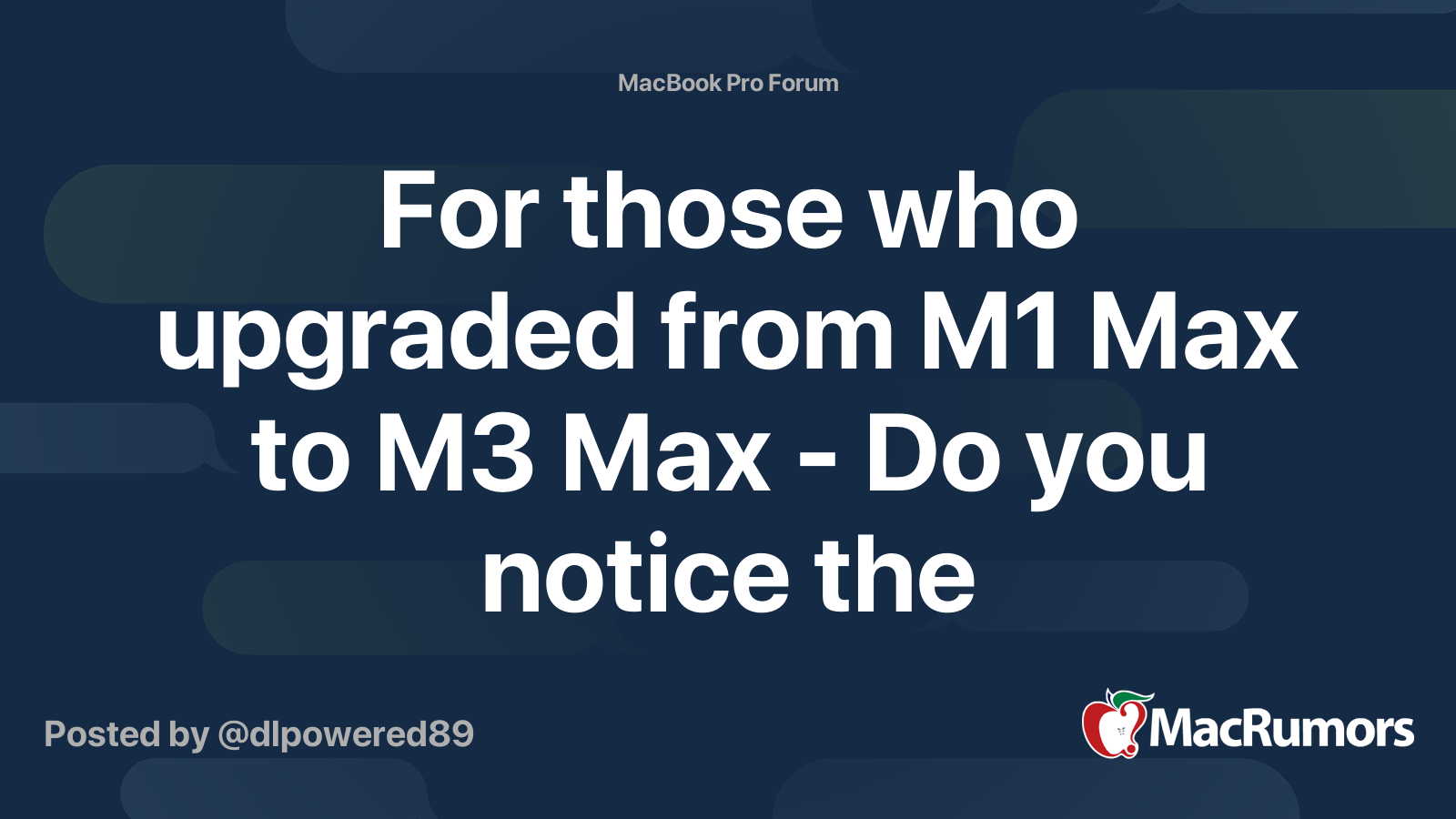 For those who upgraded from M1 Max to M3 Max - Do you notice the difference? | MacRumors Forums